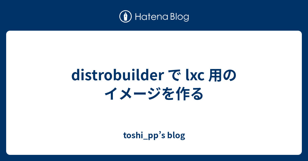 distrobuilder で lxc 用のイメージを作る - toshi_pp’s blog