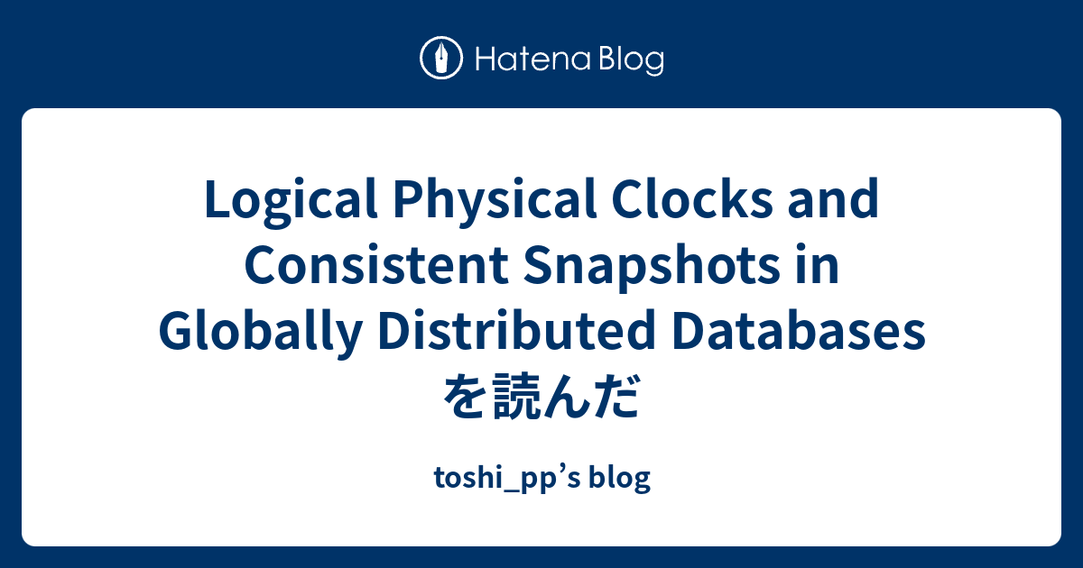 Logical Physical Clocks and Consistent Snapshots in Globally Distributed Databases を読んだ - toshi ...