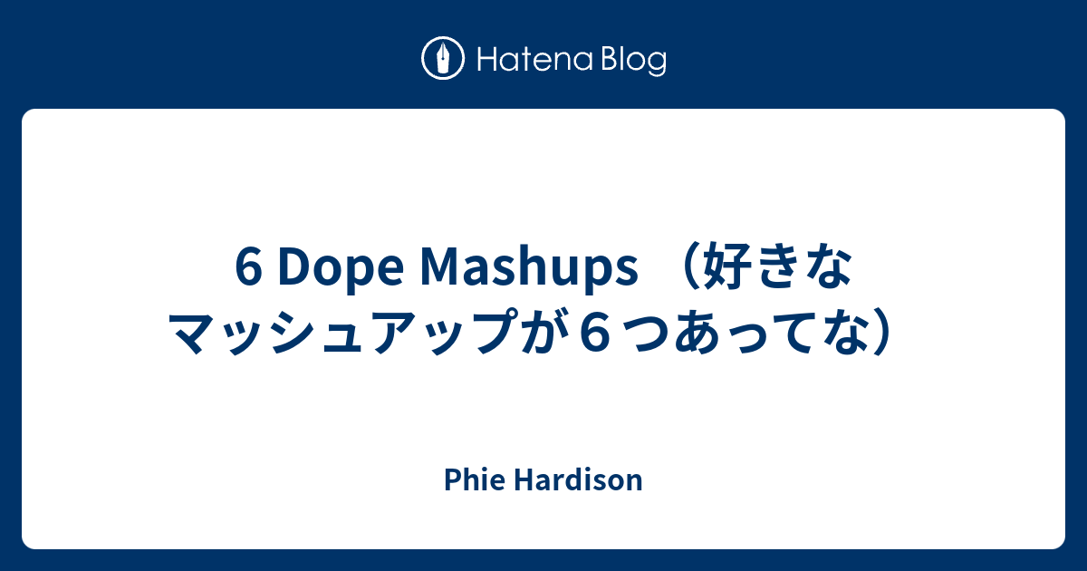 6 Dope Mashups （好きなマッシュアップが6つあってな） - Phie Hardison