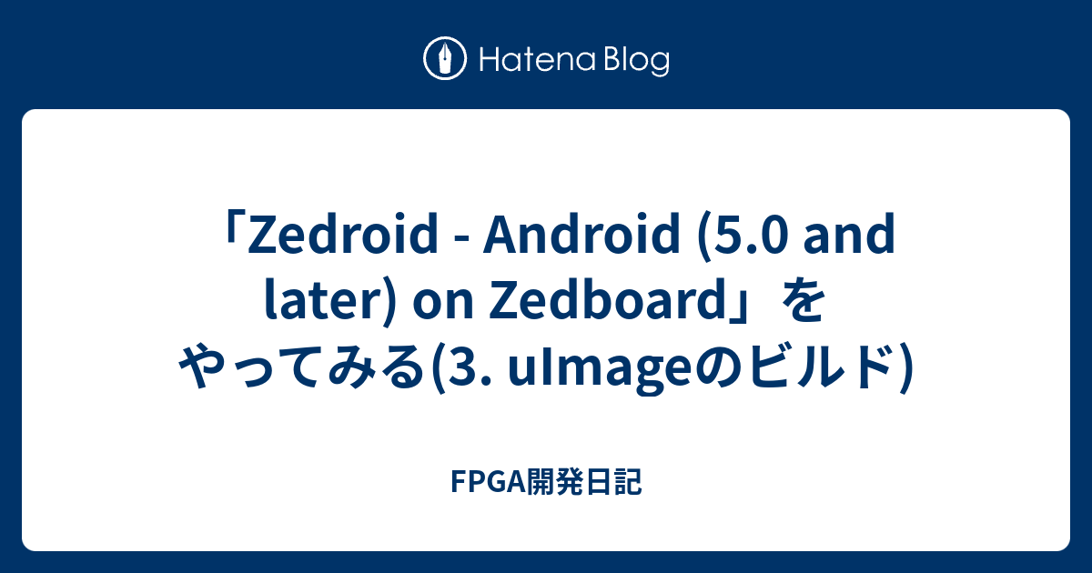 「Zedroid - Android (5.0 and later) on Zedboard」をやってみる(3. uImageのビルド ...