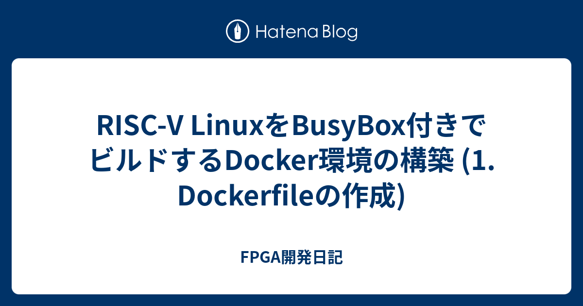 RISC-V LinuxをBusyBox付きでビルドするDocker環境の構築 (1. Dockerfileの作成) - FPGA開発日記