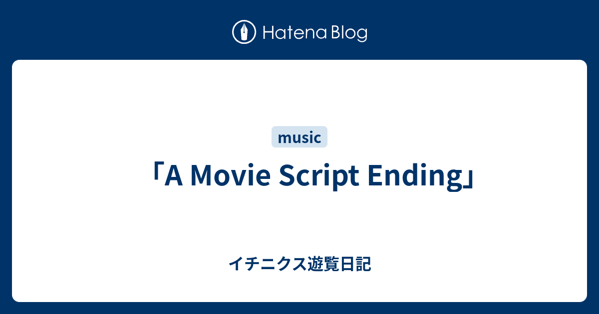 「A Movie Script Ending」 - イチニクス遊覧日記