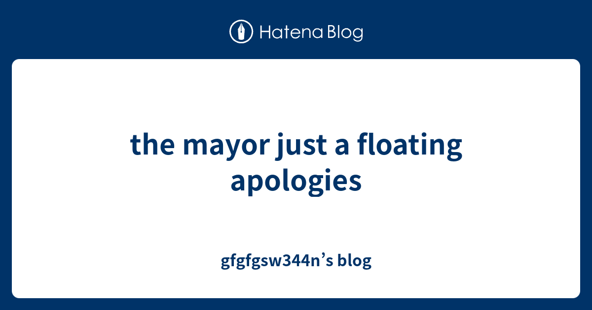 the mayor just a floating apologies - gfgfgsw344n’s blog