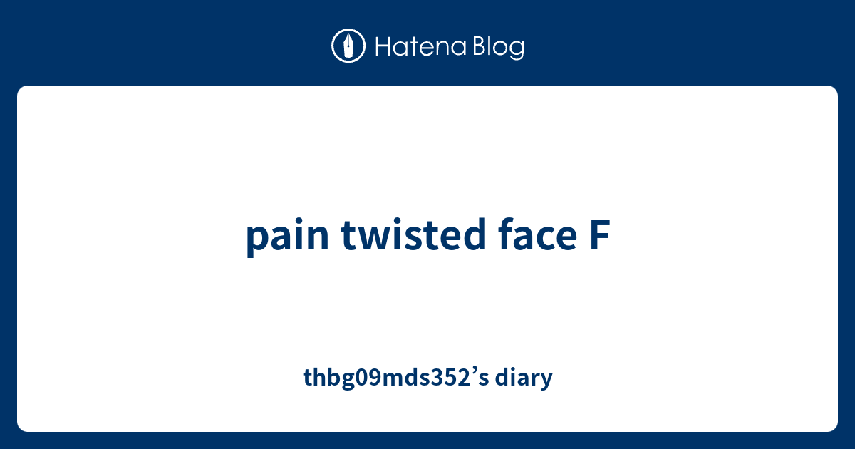 pain twisted face F - thbg09mds352’s diary