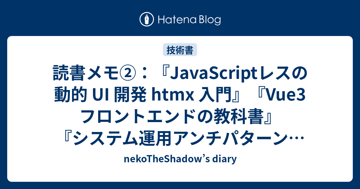 読書メモ②：『JavaScriptレスの動的 UI 開発 htmx 入門』『Vue3 フロントエンドの教科書』『システム運用アンチパターン』『ソフトウェアテスト徹底指南書 ...