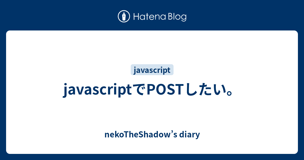 javascriptでPOSTしたい。 - nekoTheShadow’s diary