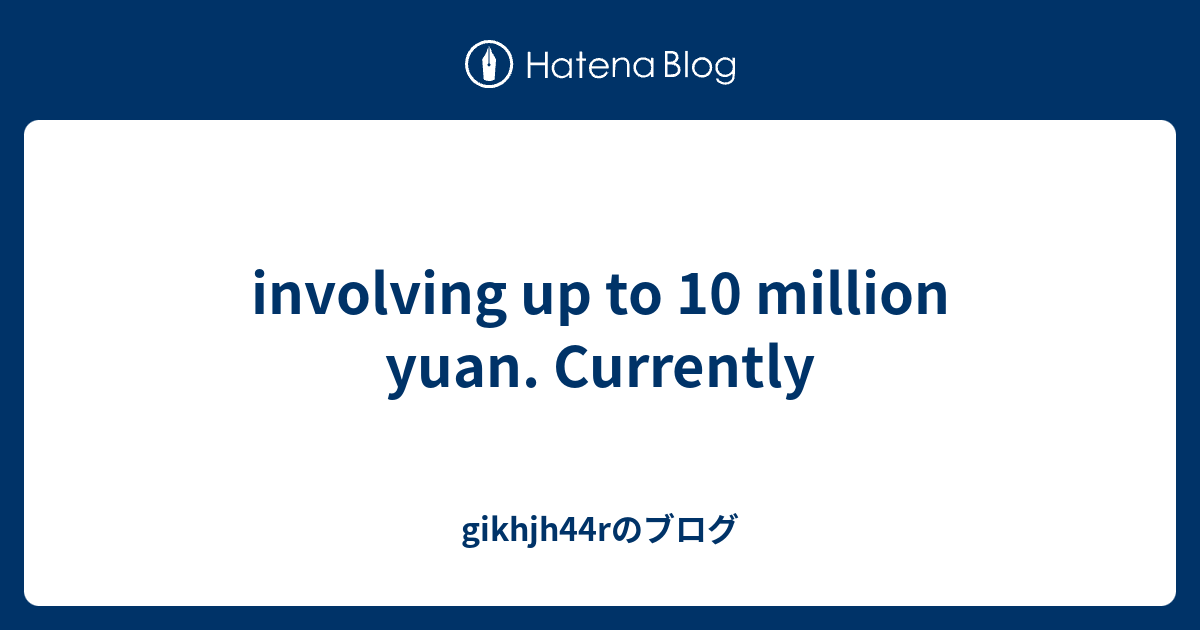 involving up to 10 million yuan. Currently - gikhjh44rのブログ