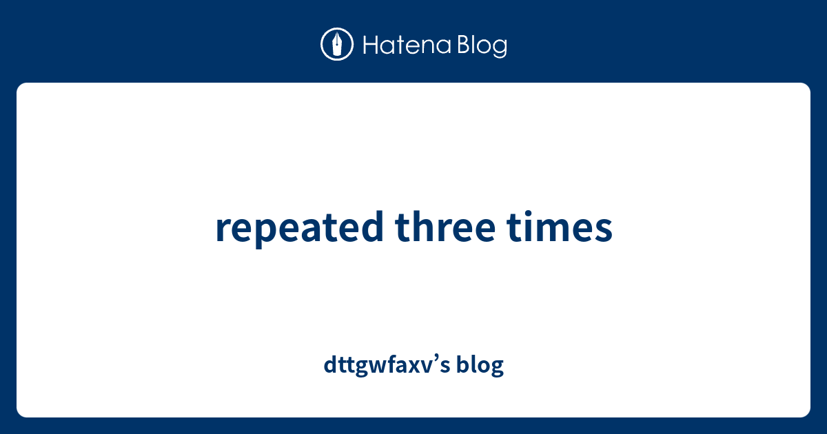 repeated three times - dttgwfaxv’s blog