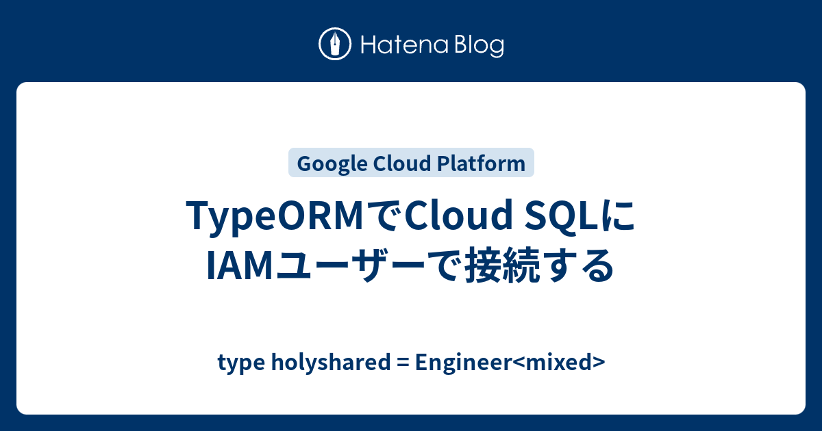 TypeORMでCloud SQLにIAMユーザーで接続する - type holyshared = Engineer