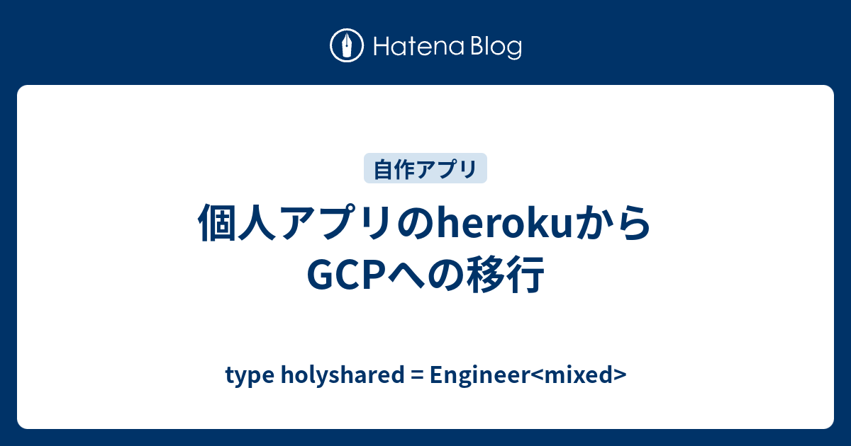 個人アプリのherokuからGCPへの移行 - type holyshared = Engineer