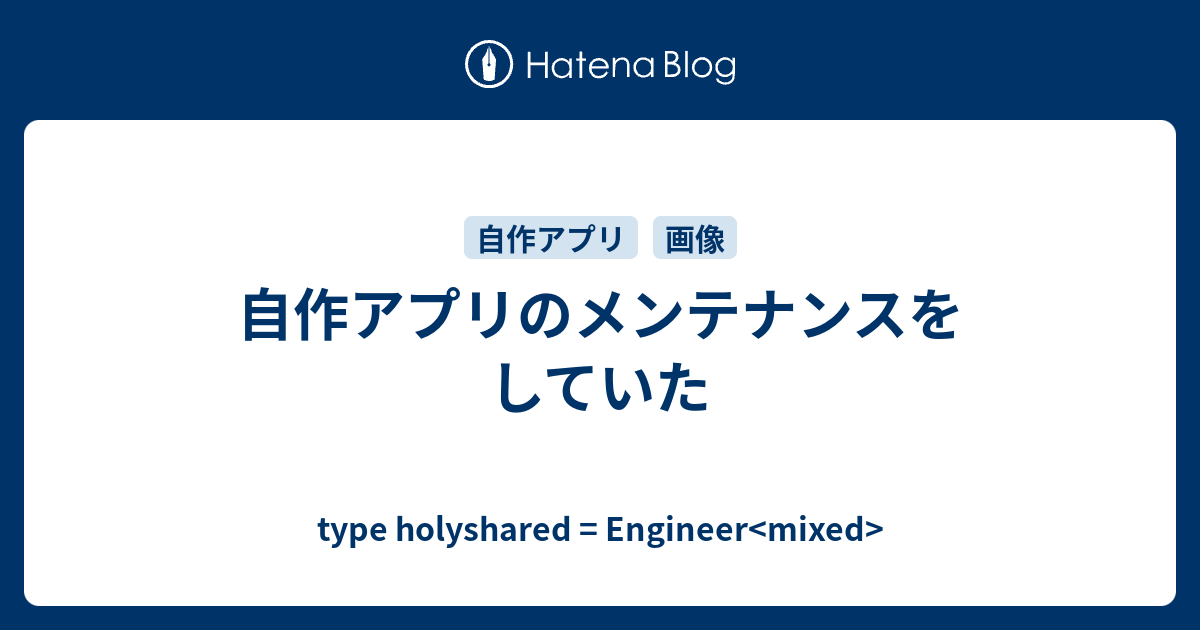 自作アプリのメンテナンスをしていた - type holyshared = Engineer