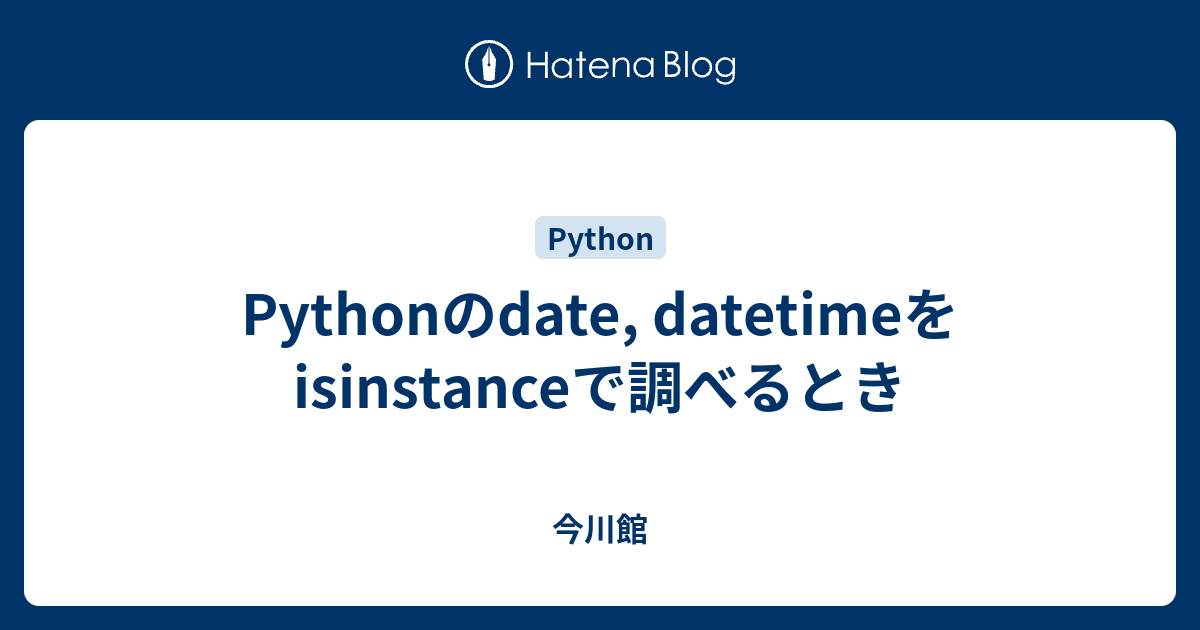 Pythonのdate, datetimeをisinstanceで調べるとき - 今川館