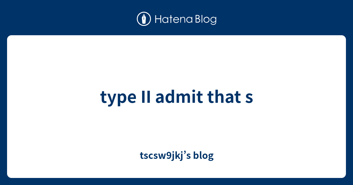 type II admit that s - tscsw9jkj’s blog