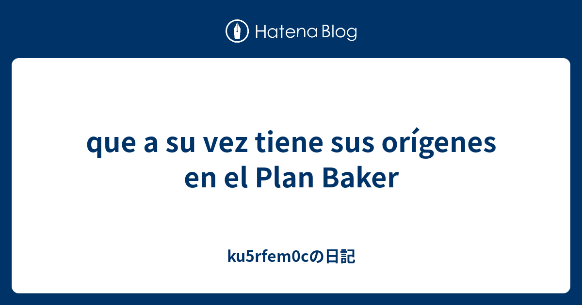 que a su vez tiene sus orígenes en el Plan Baker - ku5rfem0cの日記