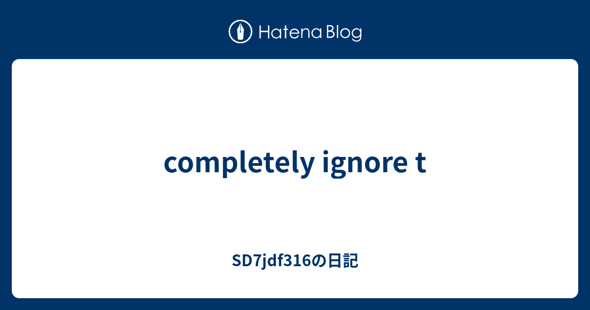 completely ignore t - SD7jdf316の日記