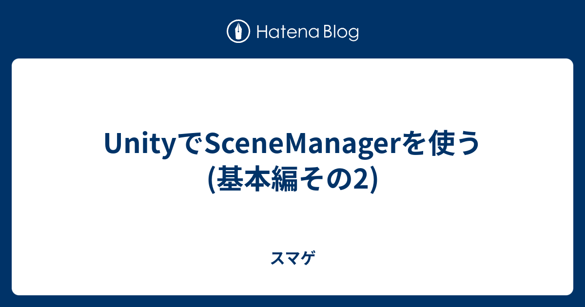 UnityでSceneManagerを使う(基本編その2) - スマゲ