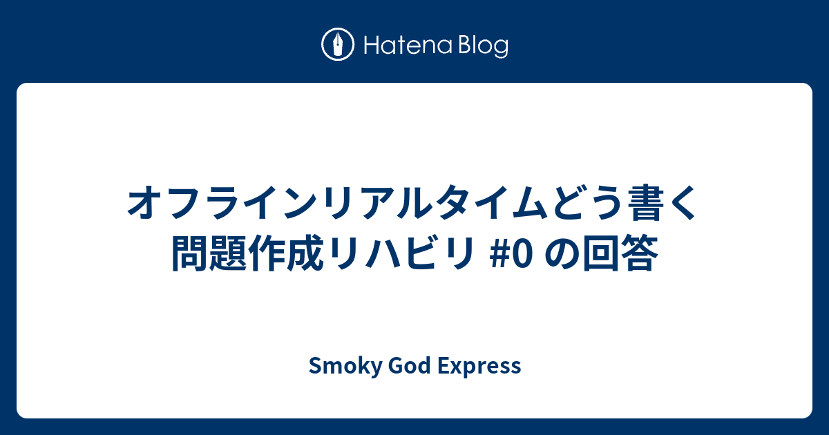 オフラインリアルタイムどう書く問題作成リハビリ #0 の回答 - Smoky God Express