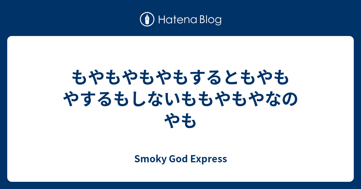 もやもやもやもするともやもやするもしないももやもやなのやも - Smoky God Express