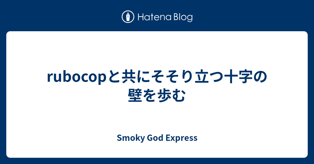 rubocopと共にそそり立つ十字の壁を歩む - Smoky God Express