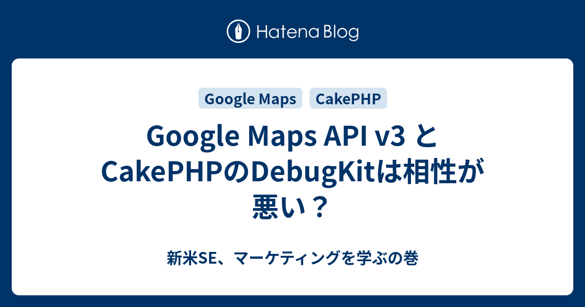 Google Maps API v3 とCakePHPのDebugKitは相性が悪い？ - 新米SE、マーケティングを学ぶの巻