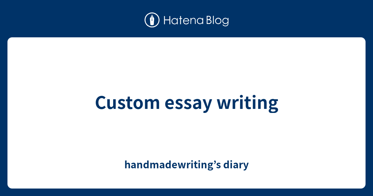 Custom essay writing - handmadewriting’s diary