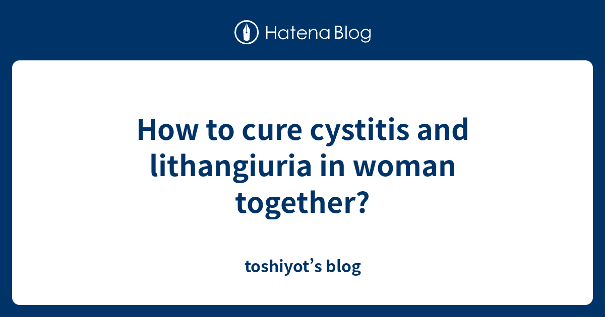 How to cure cystitis and lithangiuria in woman together? - toshiyot’s blog