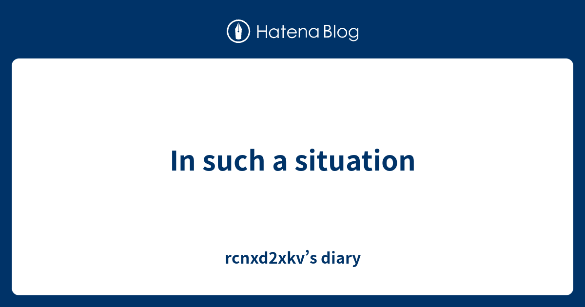 In such a situation - rcnxd2xkv’s diary