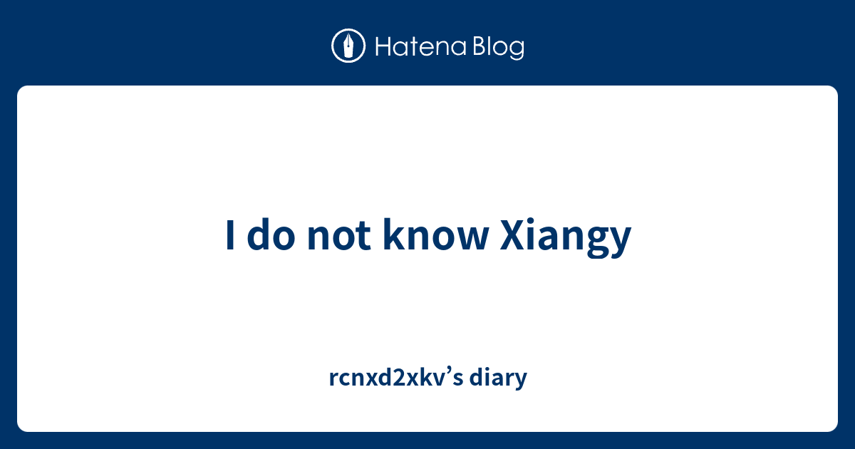 I do not know Xiangy - rcnxd2xkv’s diary