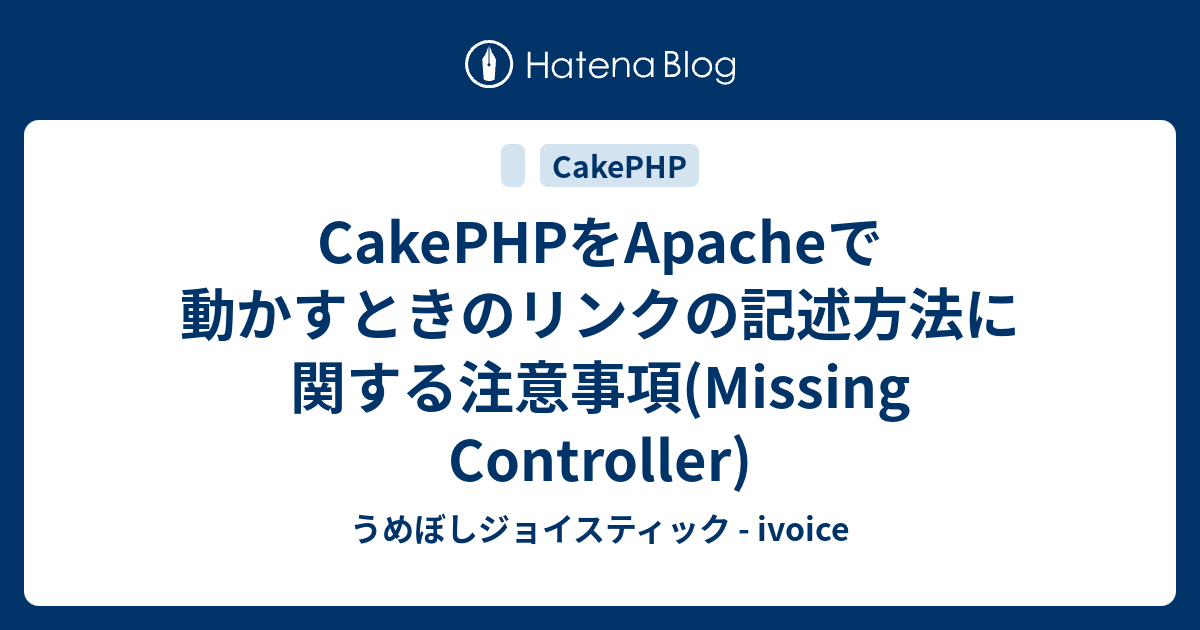 CakePHPをApacheで動かすときのリンクの記述方法に関する注意事項(Missing Controller) - うめぼしジョイスティック - ivoice