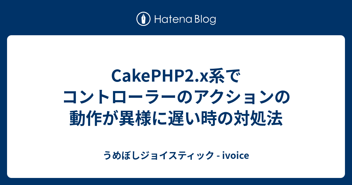 CakePHP2.x系でコントローラーのアクションの動作が異様に遅い時の対処法 - うめぼしジョイスティック - ivoice