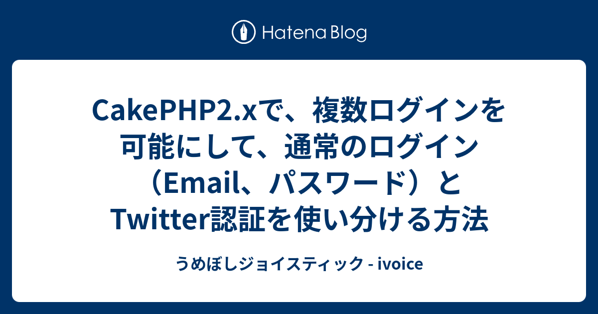 CakePHP2.xで、複数ログインを可能にして、通常のログイン（Email、パスワード）とTwitter認証を使い分ける方法 - うめぼしジョイスティック - ivoice