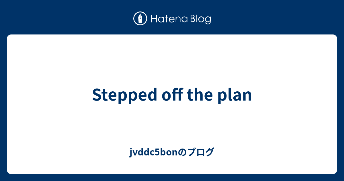 Stepped off the plan - jvddc5bonのブログ