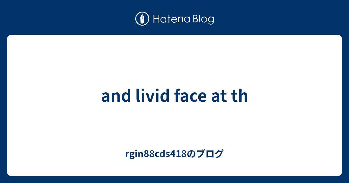 and livid face at th - rgin88cds418のブログ