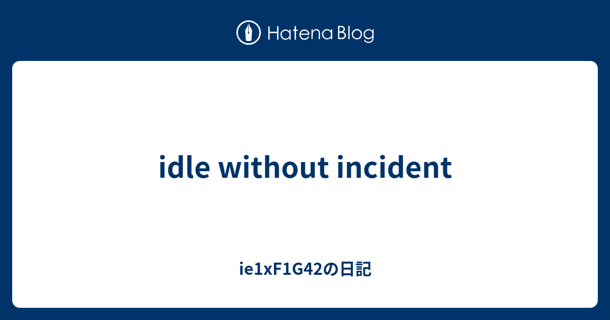 idle without incident - ie1xF1G42の日記