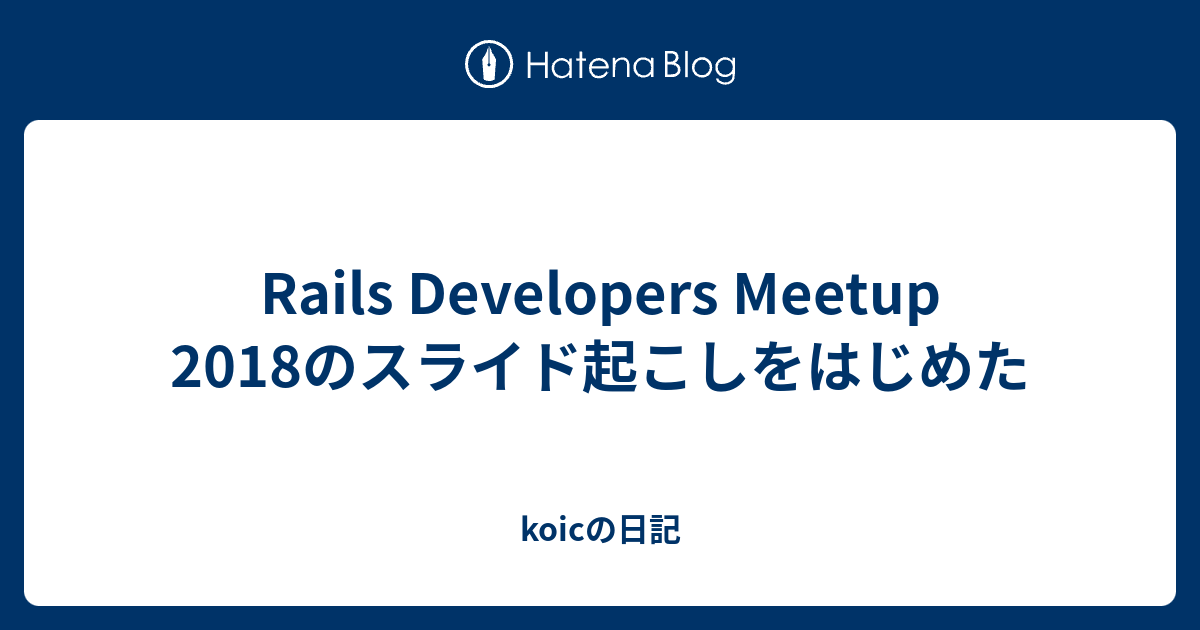 Rails Developers Meetup 2018のスライド起こしをはじめた - koicの日記