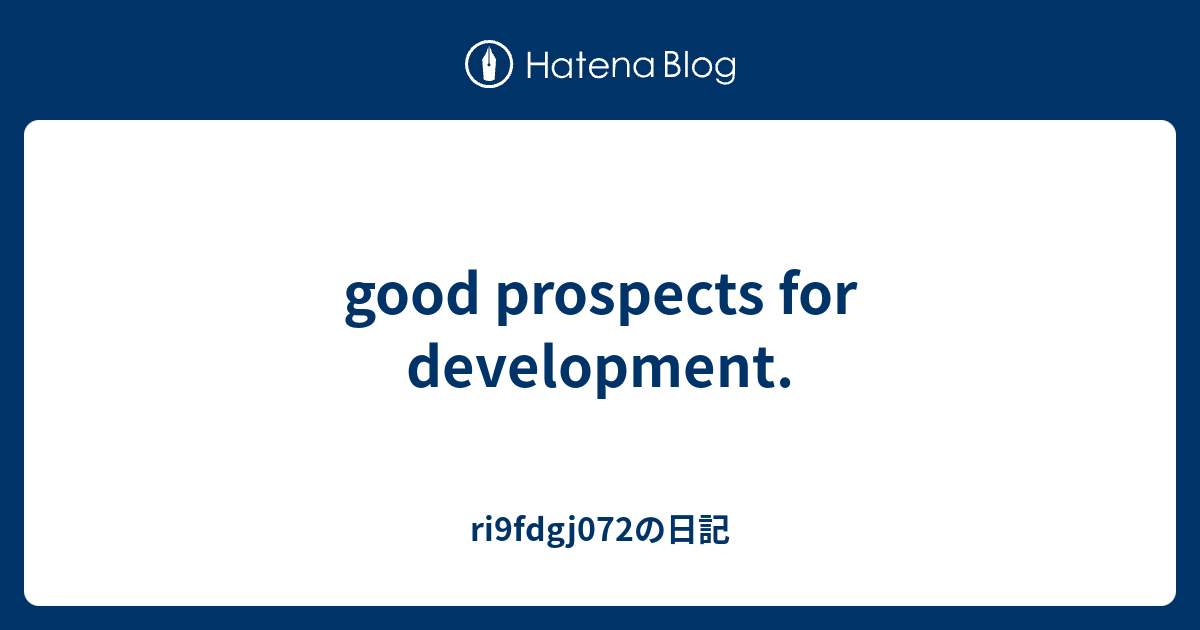 good prospects for development. - ri9fdgj072の日記