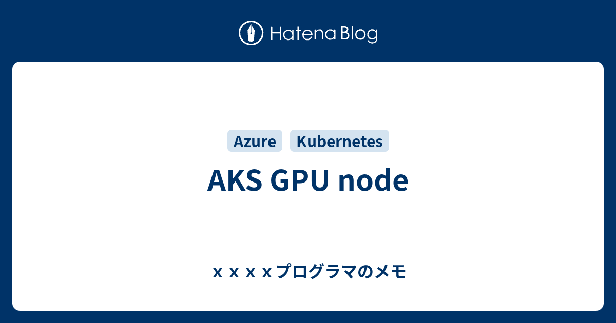 AKS GPU node - xxxxプログラマのメモ