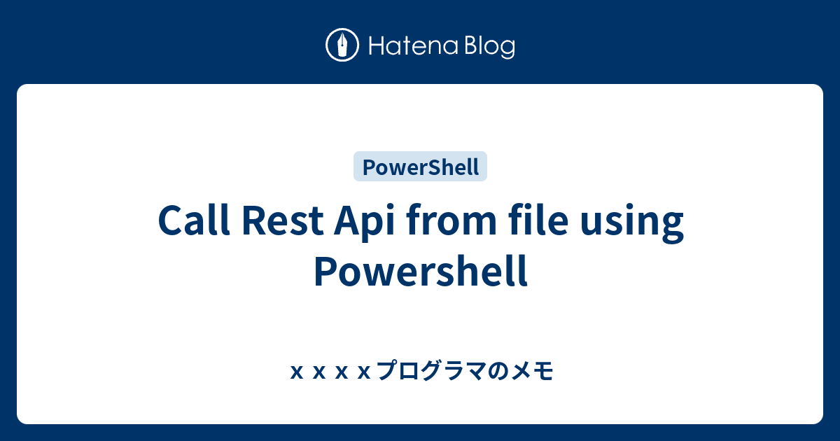 Call Rest Api from file using Powershell - xxxxプログラマのメモ