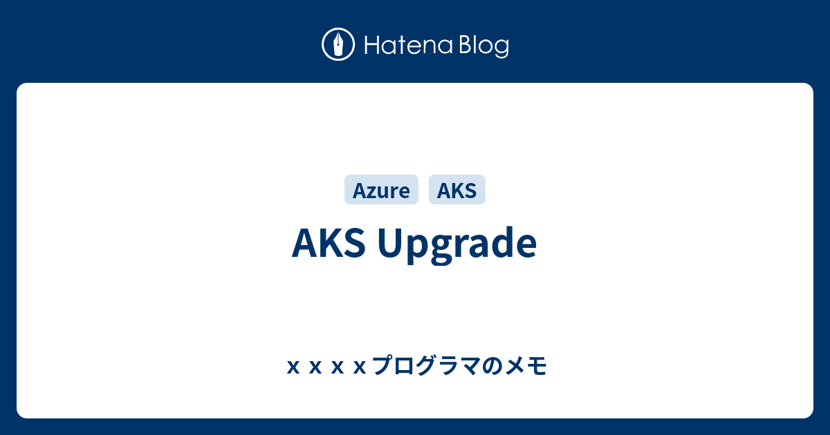 AKS Upgrade - xxxxプログラマのメモ