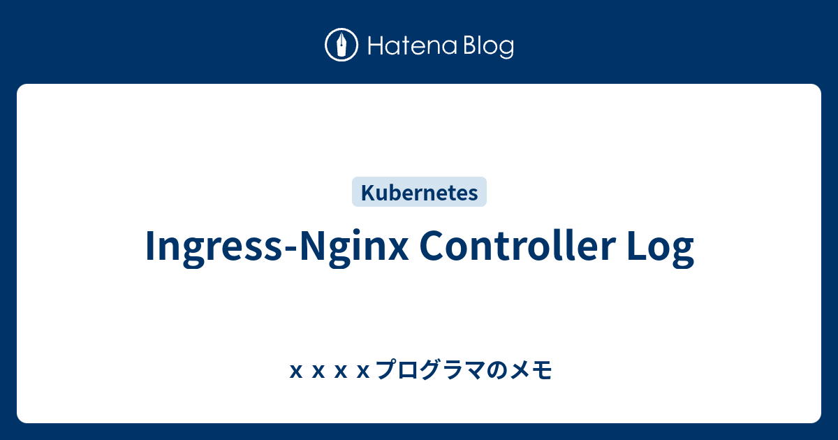 Ingress-Nginx Controller Log - xxxxプログラマのメモ