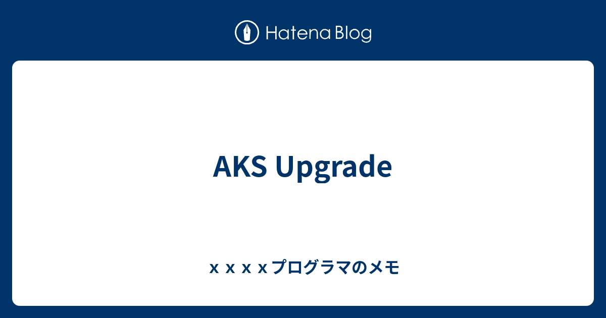 AKS Upgrade - xxxxプログラマのメモ