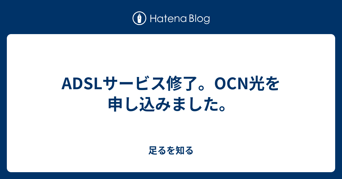 ADSLサービス修了。OCN光を申し込みました。 - 足るを知る