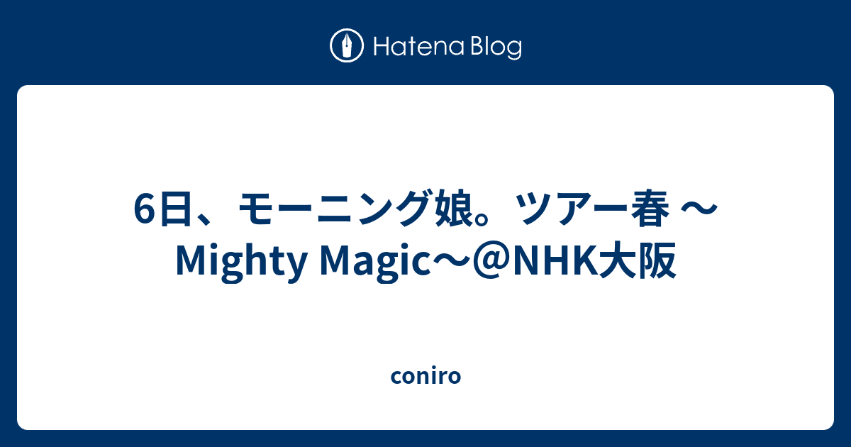 6日、モーニング娘。ツアー春 〜Mighty Magic〜＠NHK大阪 - coniro