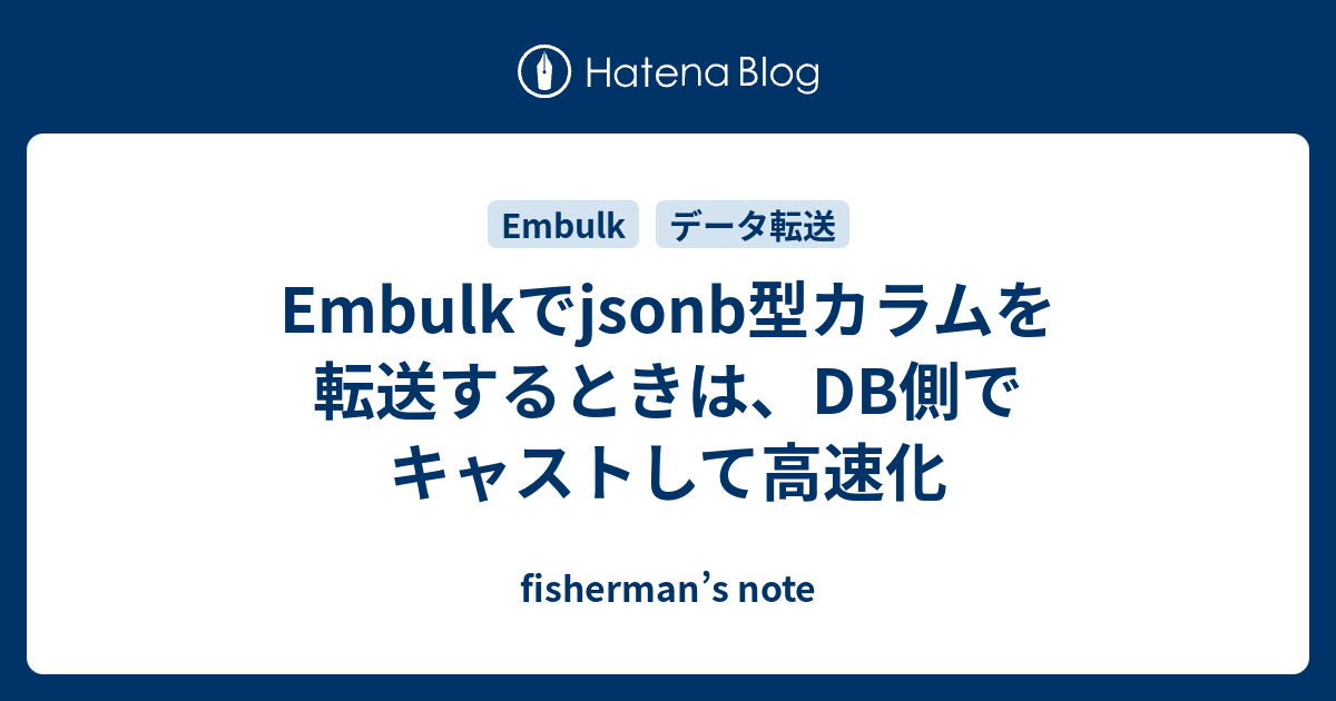 Embulkでjsonb型カラムを転送するときは、DB側でキャストして高速化 - fisherman’s note