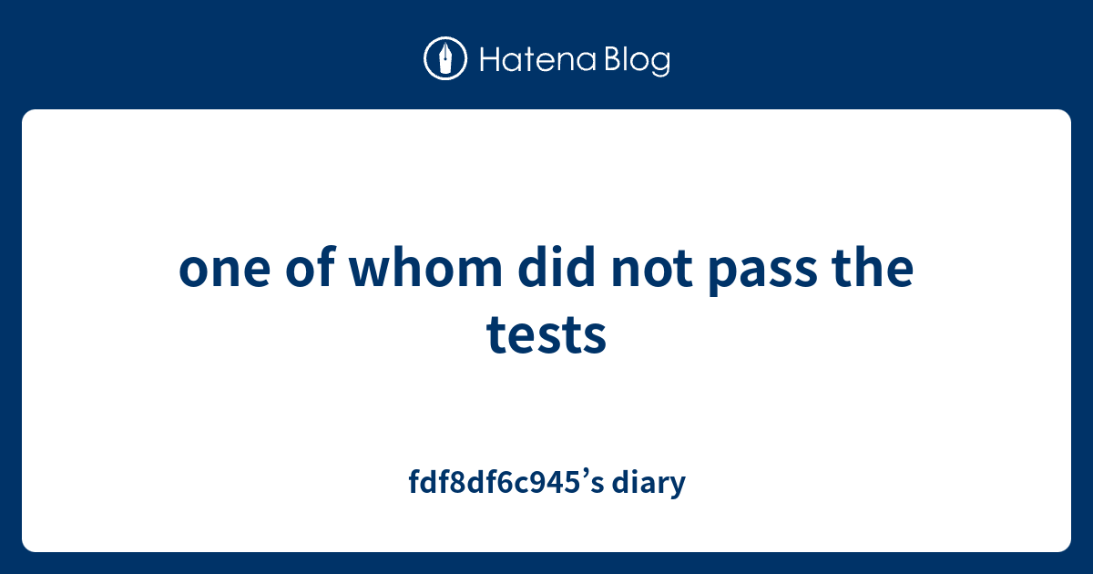 one of whom did not pass the tests - fdf8df6c945’s diary