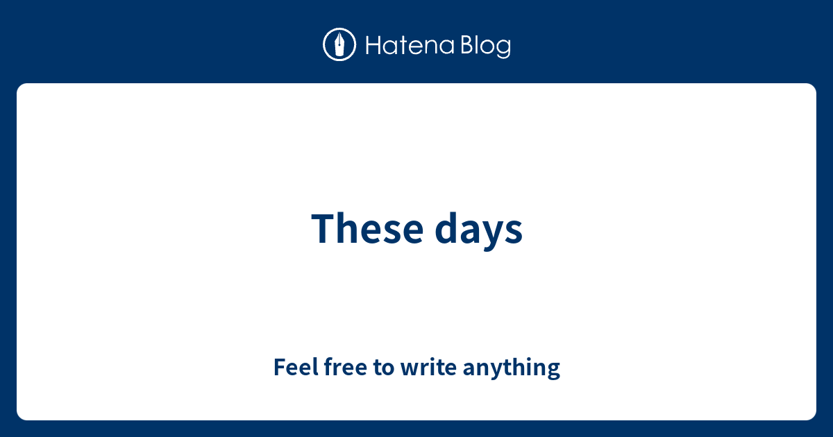 These days - Feel free to write anything