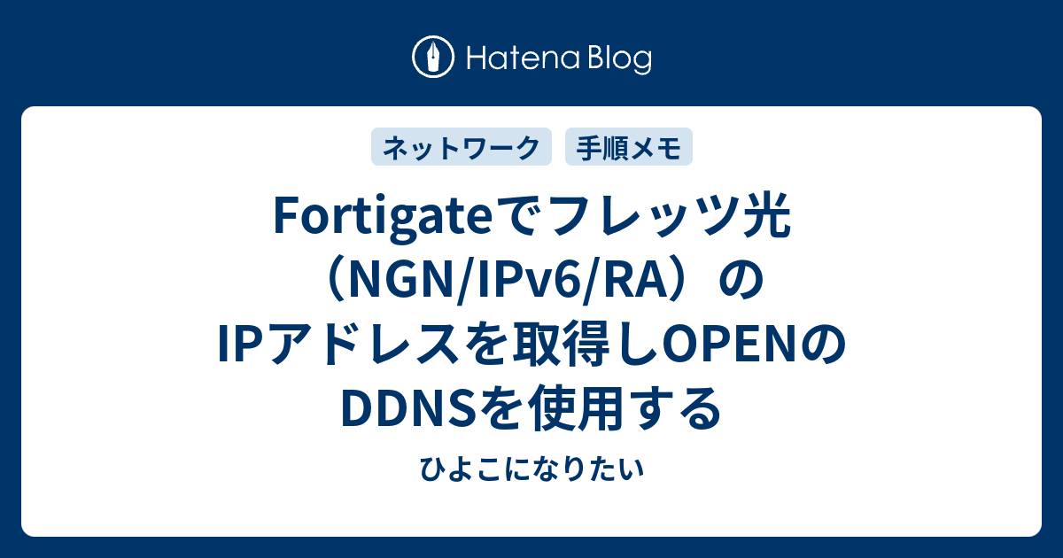 Fortigateでフレッツ光（NGN/IPv6/RA）のIPアドレスを取得しOPENのDDNSを使用する - ひよこになりたい