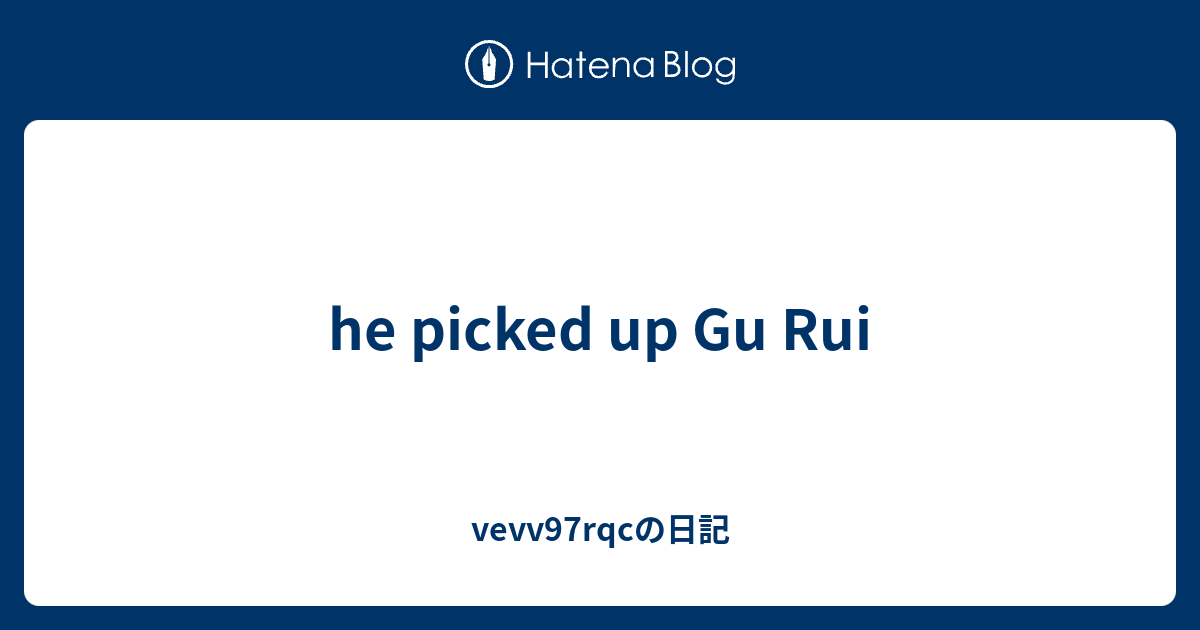 he picked up Gu Rui - vevv97rqcの日記