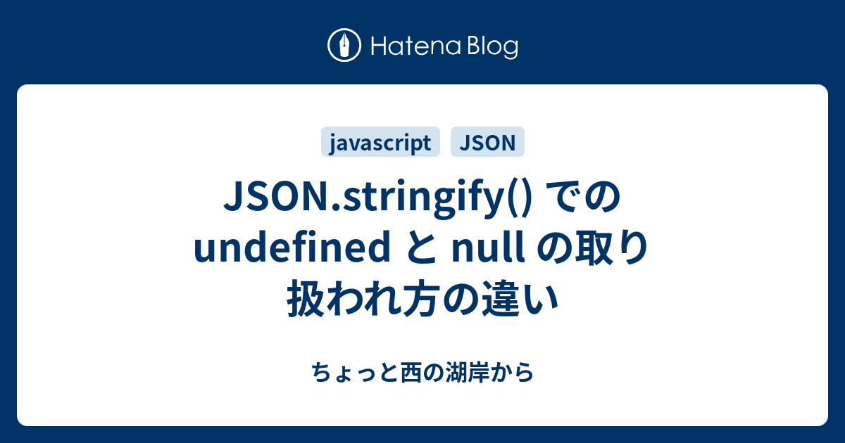 JSON.stringify() での undefined と null の取り扱われ方の違い - ちょっと西の湖岸から