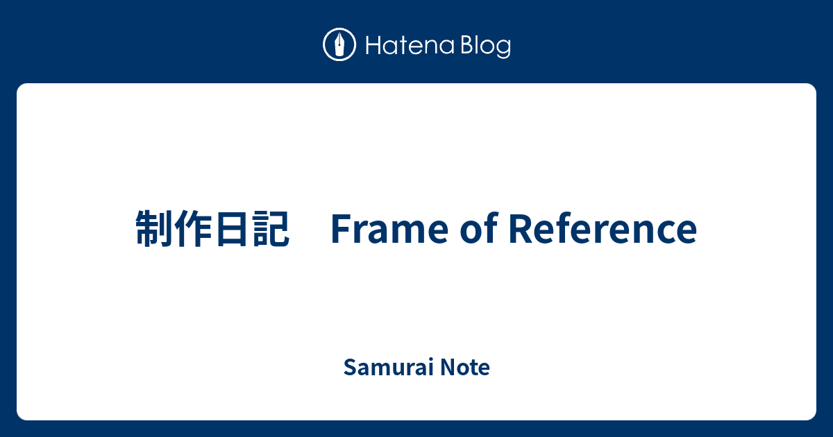 制作日記 Frame of Reference - Samurai Note